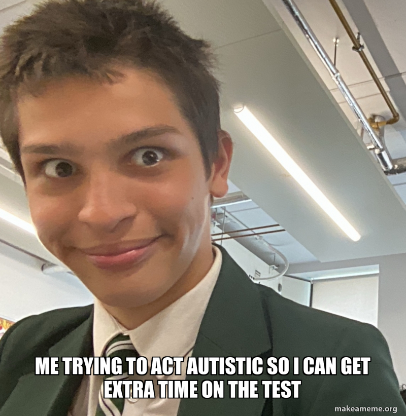 me trying to act autistic so i can get extra time on the test Meme ...