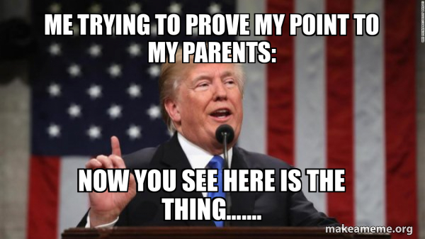 Me trying to prove my point to my parents: Now you see here is the ...
