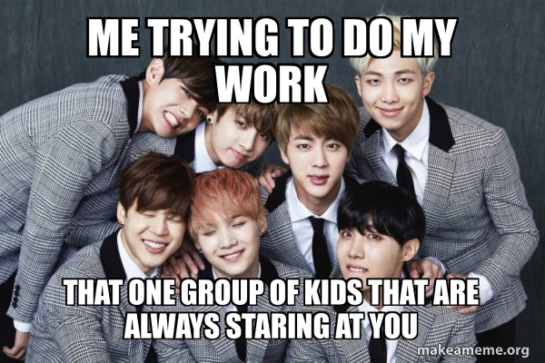 me trying to do my work that one group of kids that are always staring ...