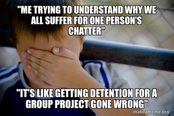 "Me trying to understand why we all suffer for one person's chatter ...