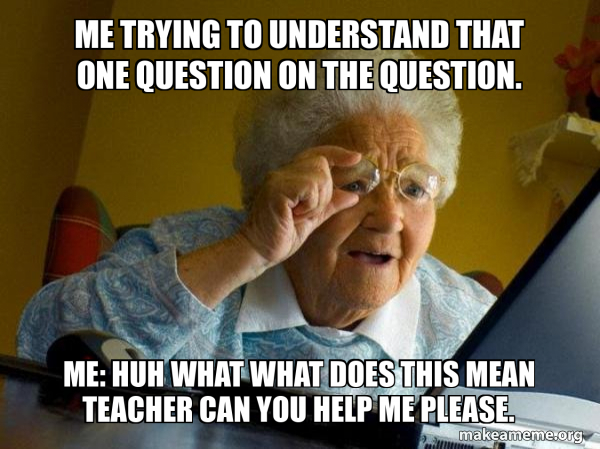 Me trying to understand that one question on the question. Me: Huh what ...