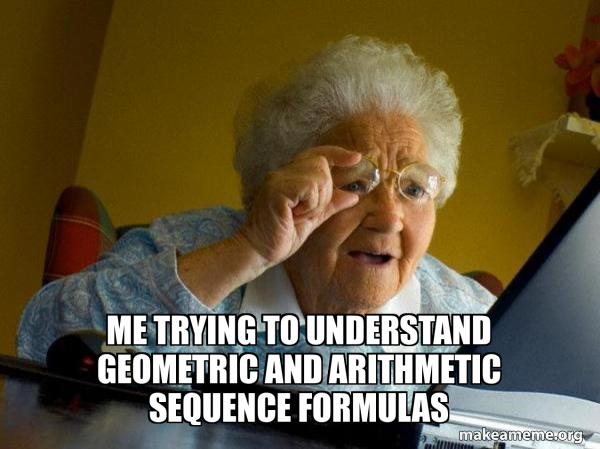 Me trying to understand Geometric and Arithmetic sequence formulas ...