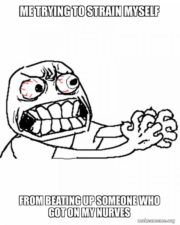 me trying to strain myself from beating up someone who got on my nurves ...