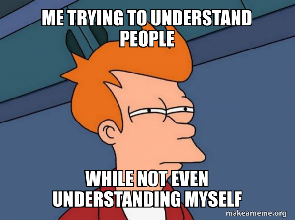Me trying to understand people While not even understanding myself ...