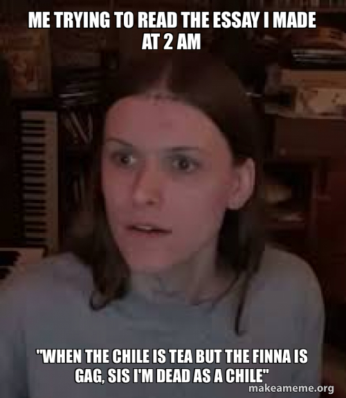 me trying to read the essay i made at 2 am "when the chile is tea but ...