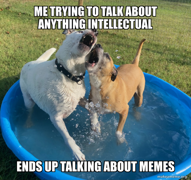 Me trying to talk about anything intellectual Ends up talking about ...