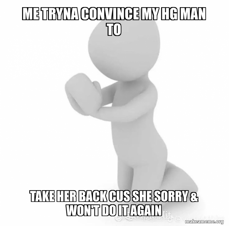 Me tryna convince my hg man to take her back cus she sorry & won't do ...