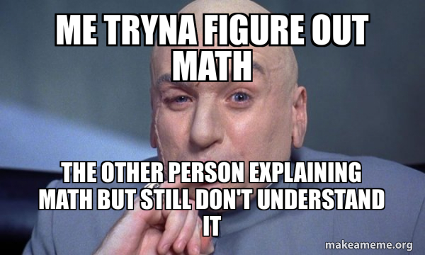 me tryna figure out math the other person explaining math but still don ...