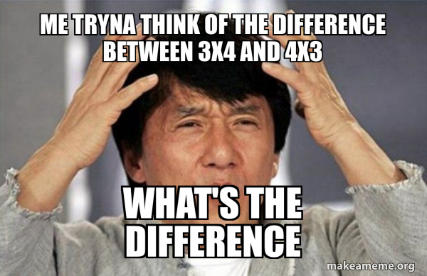me tryna think of the difference between 3x4 and 4x3 WHAT'S THE ...