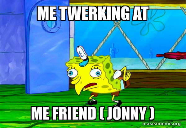 me twerking at me friend ( Jonny ) - Mocking SpongeBob Meme Generator