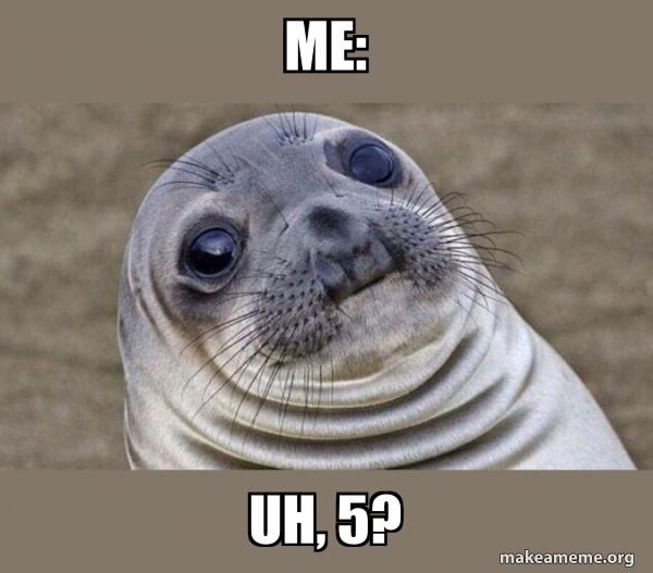 ME: UH, 5? - Squeamish Seal Meme Generator