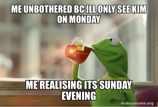 Me unbothered bc Ill only see Kim on Monday Me realising its Sunday ...