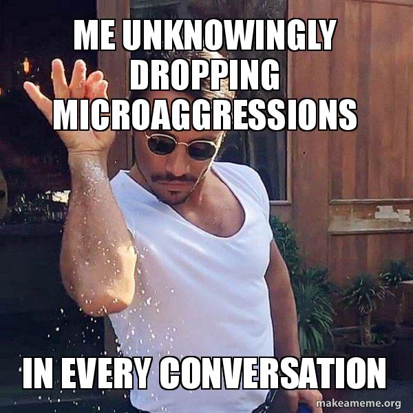 Me unknowingly dropping microaggressions in every conversation ...