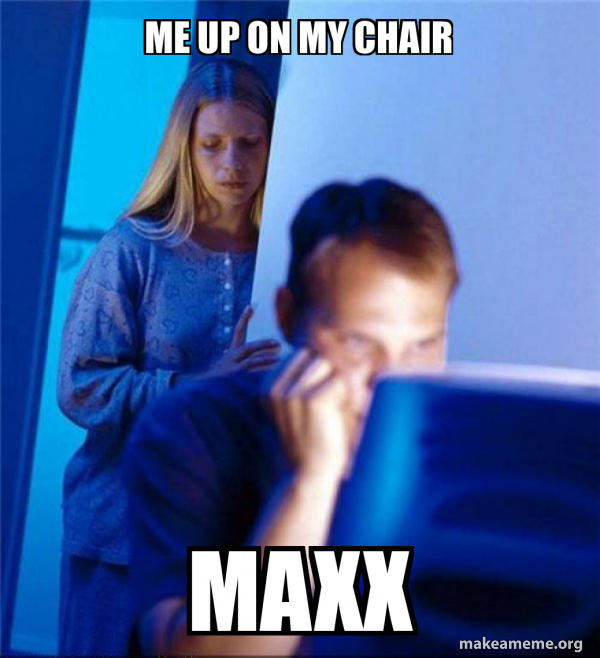 Me up on my chair Maxx - Redditors Wife Meme Generator