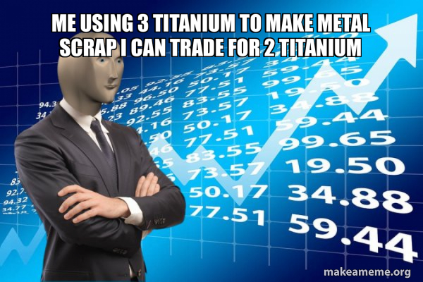Me using 3 titanium to make metal scrap i can trade for 2 titanium ...