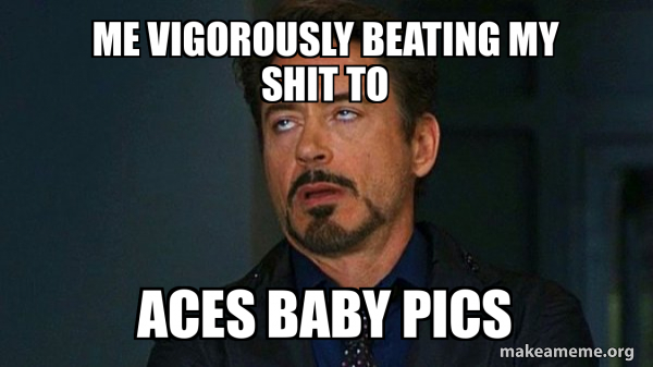Me vigorously beating my shit to Aces baby pics - Tony Stark Eye Roll ...