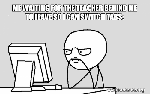 Me waiting for the teacher behind me to leave so i can switch tabs ...
