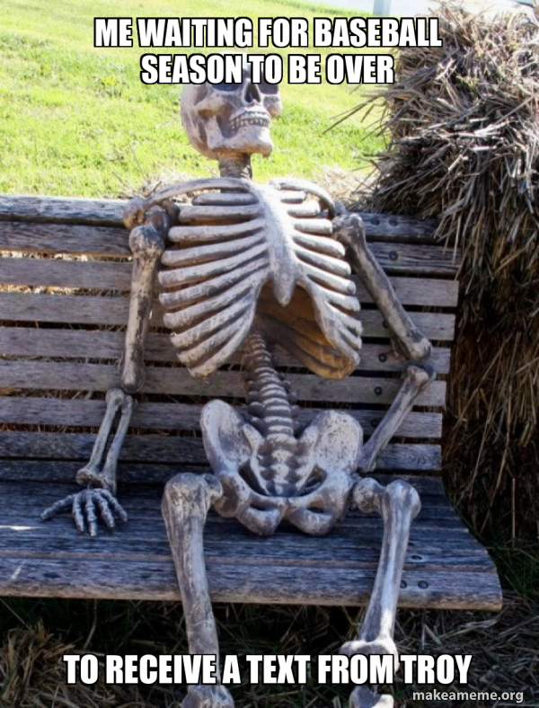 Me Waiting for baseball season to be over To receive a text from Troy ...