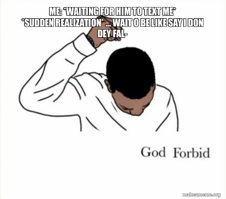 Me: *waiting for him to text me* *Sudden realization* ... Wait o be ...