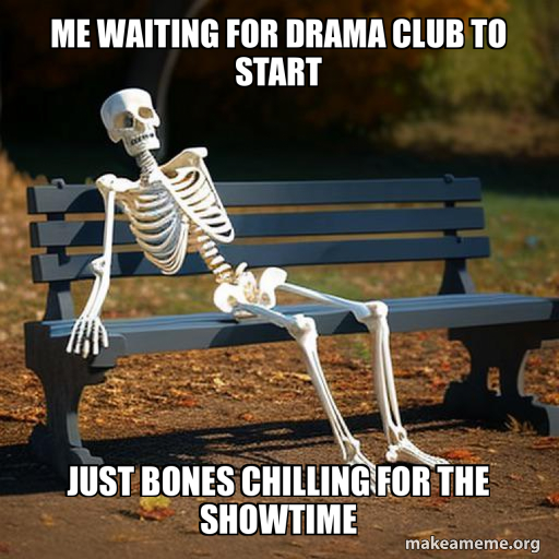 Me waiting for Drama club to start Just bones chilling for the showtime ...