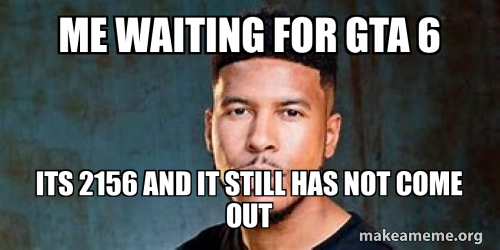 me waiting for gta 6 its 2156 and it still has not come out Meme Generator