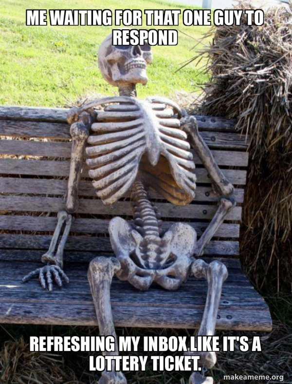 Me waiting for that one guy to respond Refreshing my inbox like it's a ...