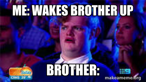 Me: wakes brother up Brother: Meme Generator