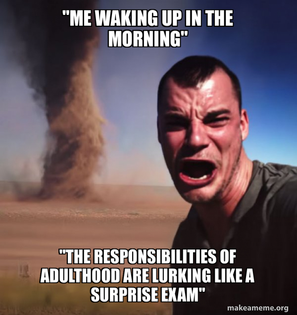 "Me waking up in the morning" "The responsibilities of adulthood are ...