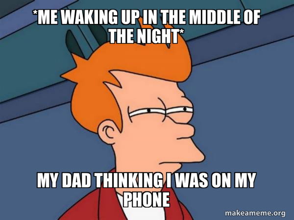 *Me waking up in the middle of the night* My dad thinking I was on my ...