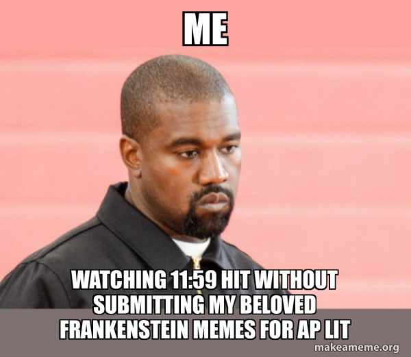 Me watching 11:59 hit without submitting my beloved frankenstein memes ...