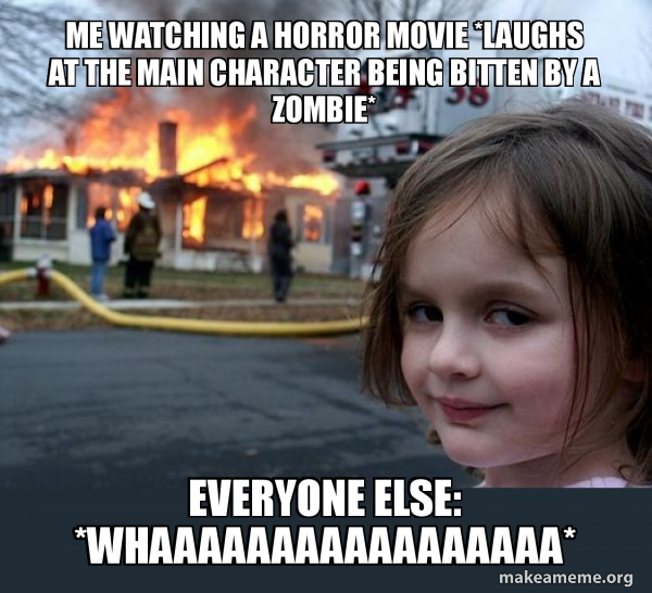me watching a horror movie *laughs at the main character being bitten ...