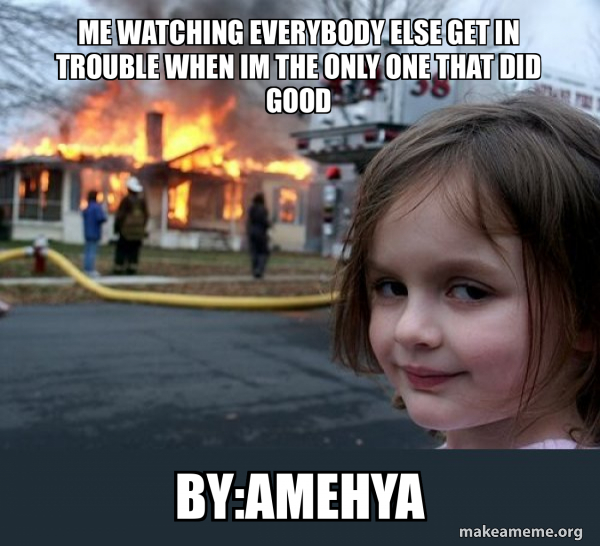 Me watching everybody else get in trouble when im the only one that did ...