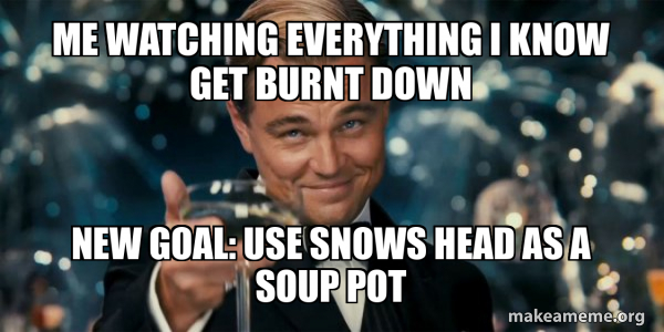 Me watching everything i know get burnt down new goal: use snows head ...