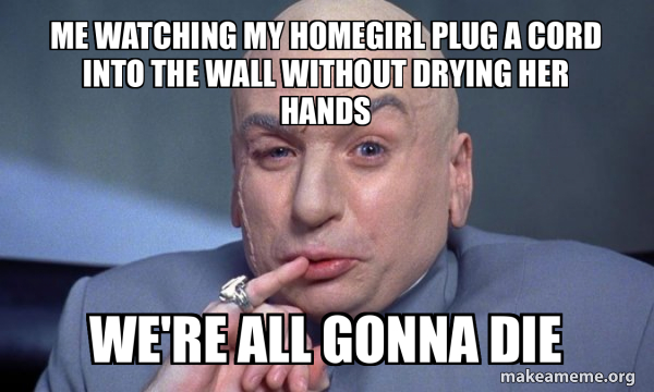 Me watching my homegirl plug a cord into the wall without drying her ...