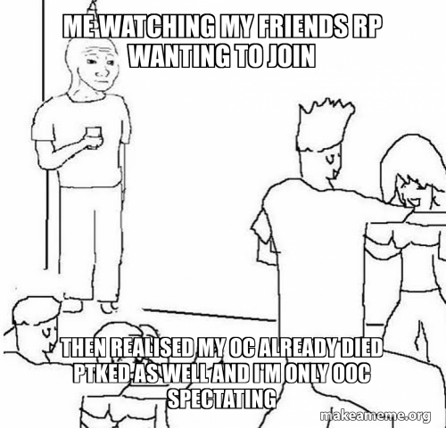 Me watching my friends rp wanting to join Then realised my oc already ...