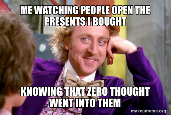 Me watching people open the presents I bought Knowing that zero thought ...