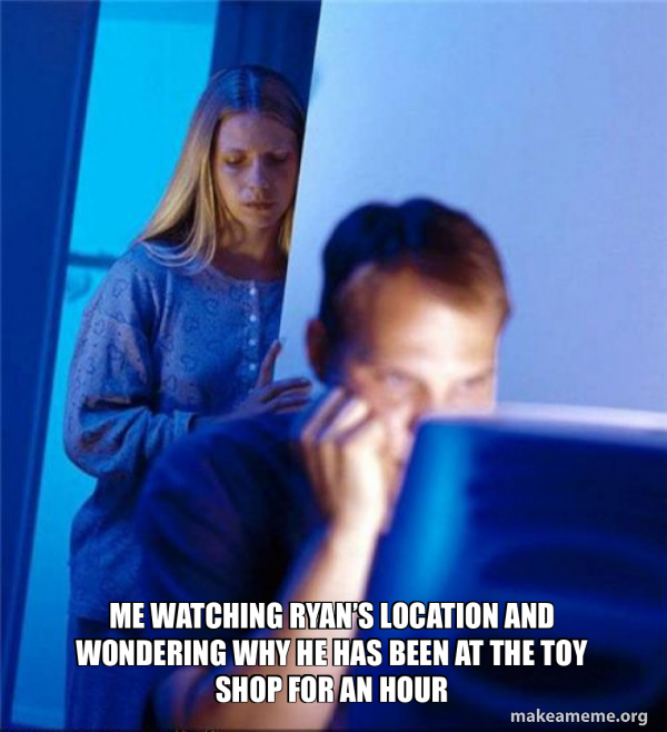 Me watching Ryan’s location and wondering why he has been at the toy ...