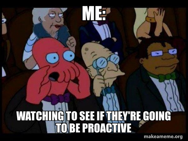 Me: Watching to see if they're going to be proactive - Your meme is bad ...