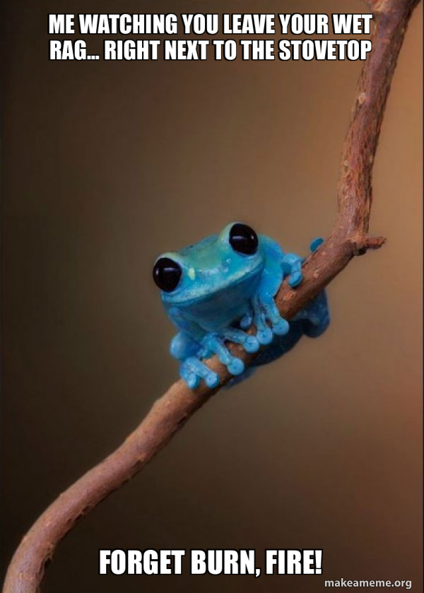 Me watching you leave your wet rag... right next to the stovetop Forget ...