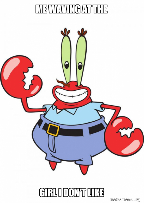 me waving at the girl I don't like - Mr Krabs Meme Generator