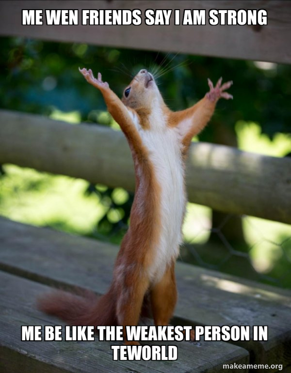 Me wen friends say i am strong Me be like the weakest person in teworld ...