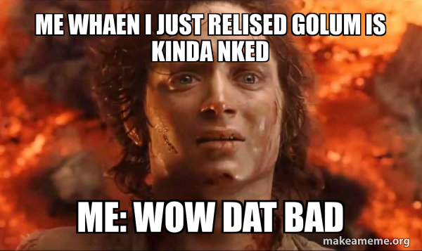 me whaen i just relised golum is kinda nked me: wow dat bad - Frodo it ...