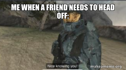 me when a friend needs to head off: Meme Generator