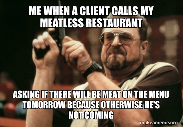 Me when a client calls my meatless restaurant Asking if there will be ...
