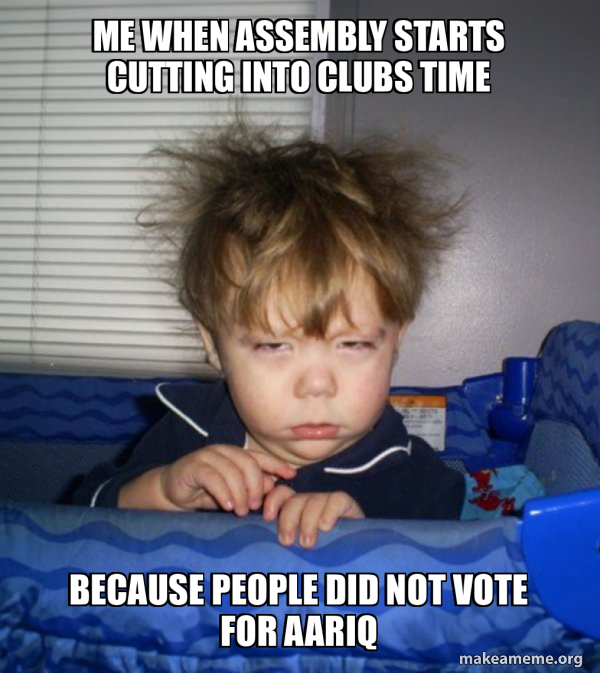 ME WHEN ASSEMBLY STARTS CUTTING INTO CLUBS TIME BECAUSE PEOPLE DID NOT ...
