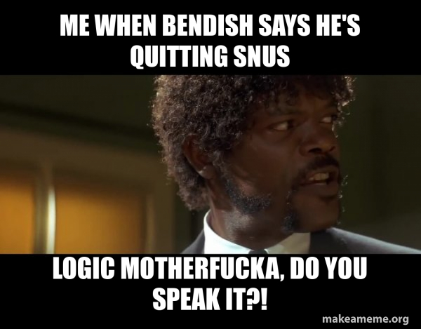 me when bendish says he's quitting snus logic motherfucka, do you speak ...