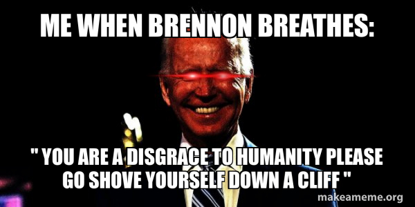 Me when Brennon breathes: " You are a disgrace to humanity Please go ...
