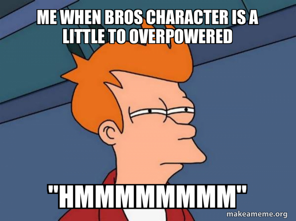 me when bros character is a little to overpowered "hmmmmmmmm ...