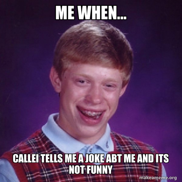 me when... callei tells me a joke abt me and its not funny - Bad Luck ...