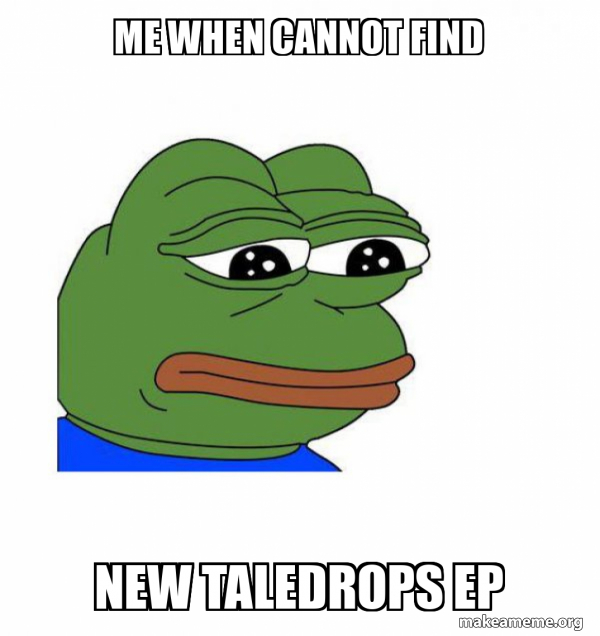 me when cannot find new taledrops ep - Feels Bad Man Meme Generator